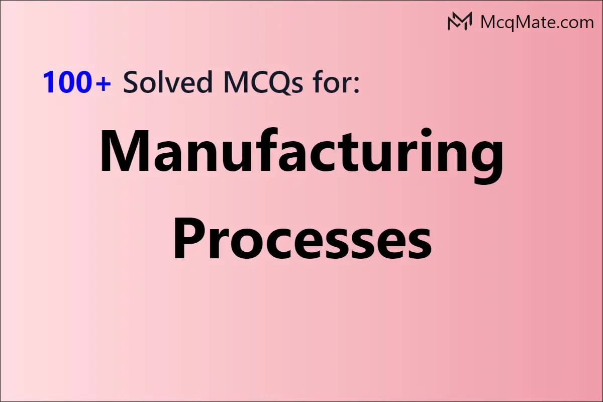 100+ Manufacturing Processes chapter-wise solved MCQs with PDF download