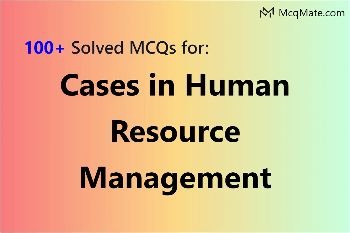 100+ Cases in Human Resource Management solved MCQs with PDF download